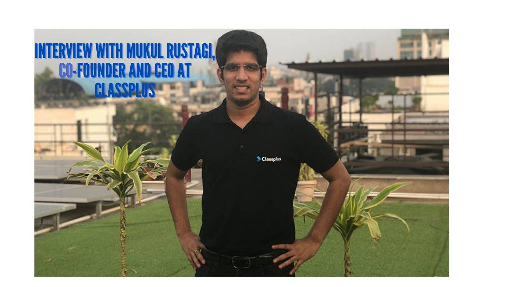 Interview with Mukul Rustagi, Co-founder and CEO at Classplus - SaaSworthy Blog